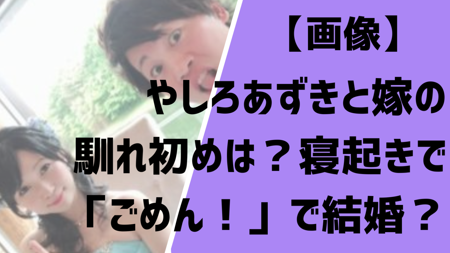 【画像】やしろあずきと嫁の馴れ初めは?寝起きで「ごめん!」で結婚? Entertainment Trends